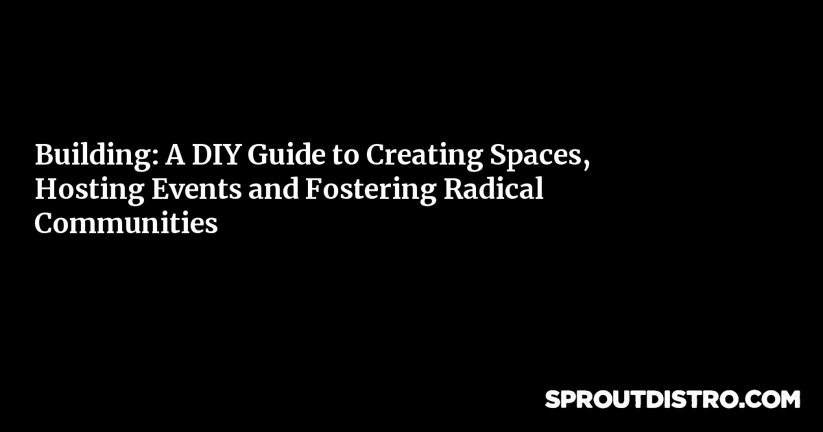 Building: A DIY Guide to Creating Spaces, Hosting Events and Fostering ...