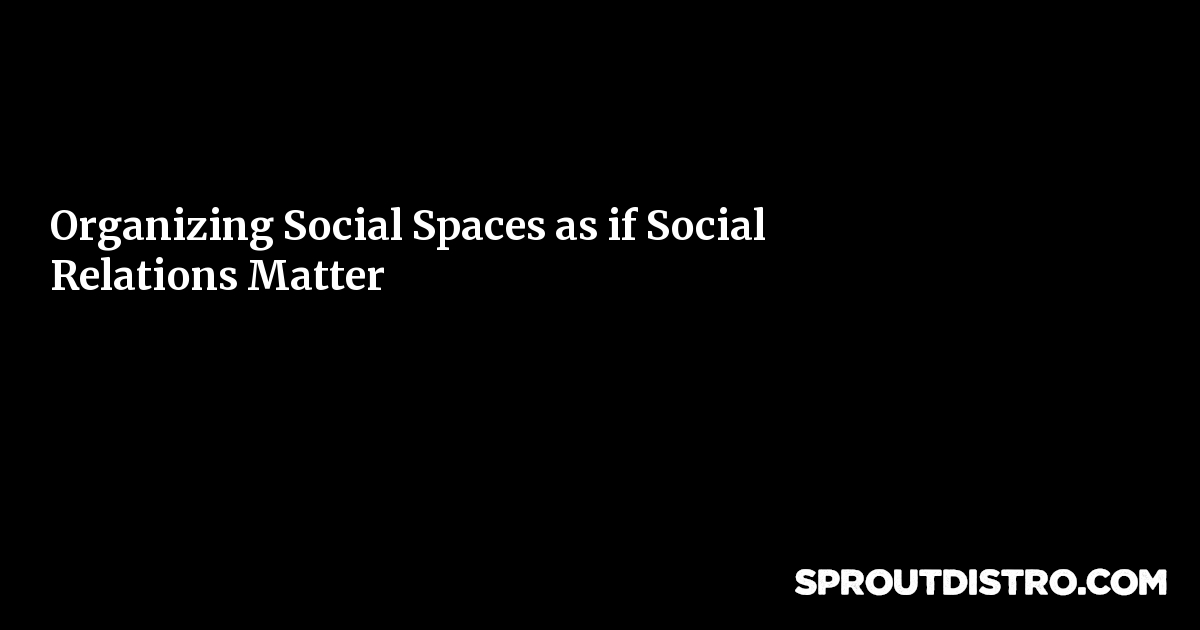 Organizing Social Spaces as if Social Relations Matter - Sprout Distro